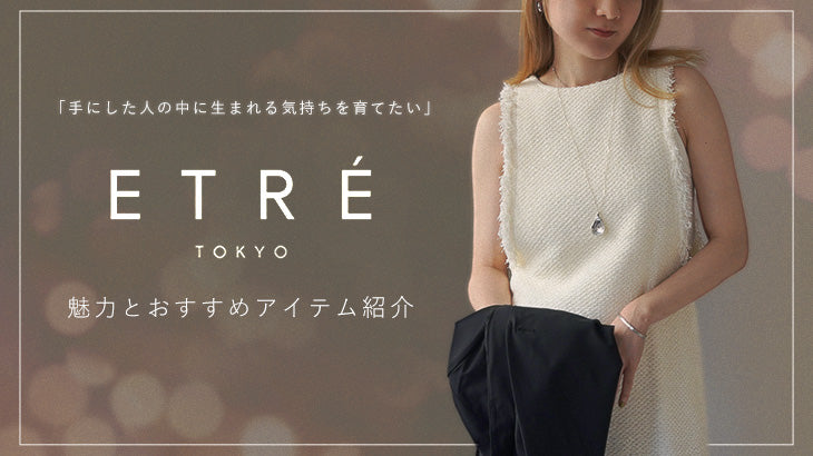 ETRE TOKYOとは？ブランドの魅力とおすすめアイテムをご紹介｜ROCOCO ONLINE STORE